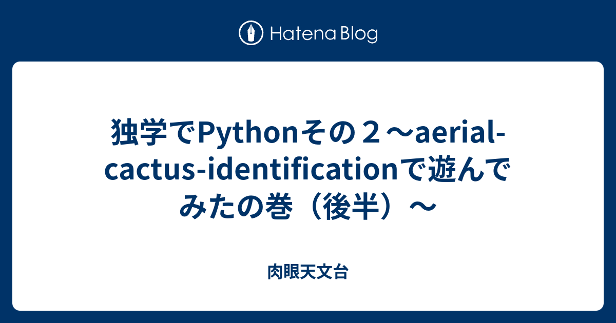 独学でPythonその2～aerial-cactus-identificationで遊んでみたの巻（後半）～ - 肉眼天文台