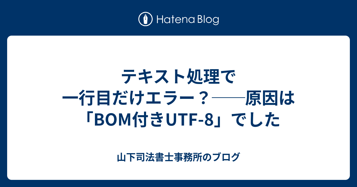 テキスト処理で一行目だけエラー？──原因は「BOM付きUTF-8」でした - 山下司法書士事務所のブログ