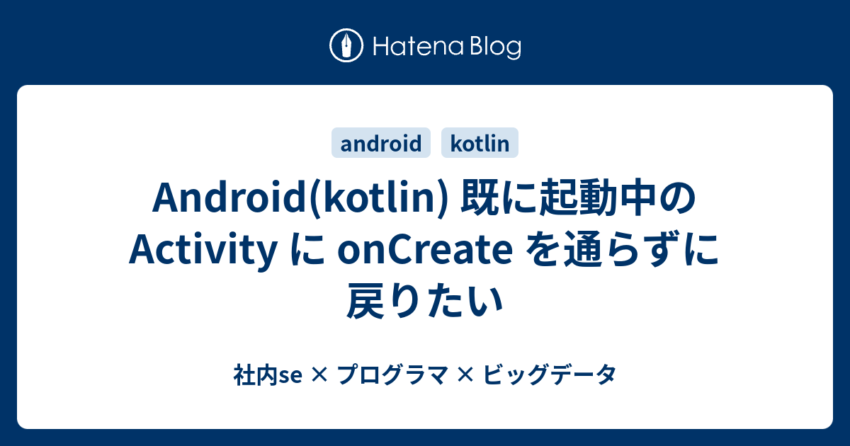 Android(kotlin) 既に起動中の Activity に onCreate を通らずに戻りたい - 社内se × プログラマ × ビッグデータ