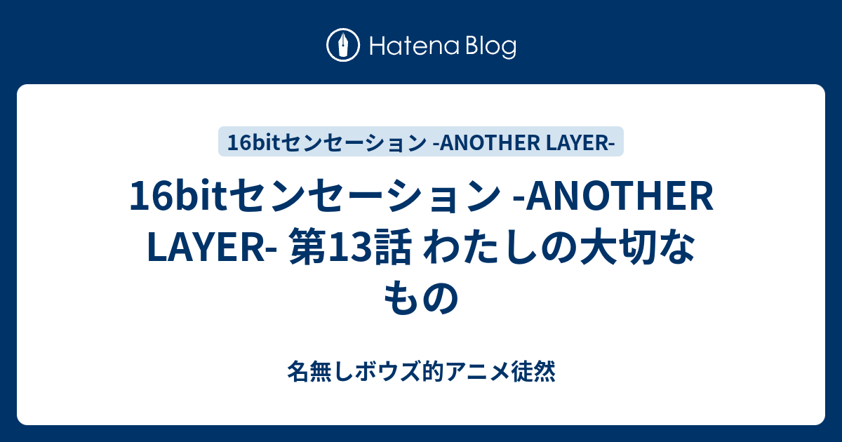 16bitセンセーション -ANOTHER LAYER- 第13話 わたしの大切なもの - 名無しボウズ的アニメ徒然