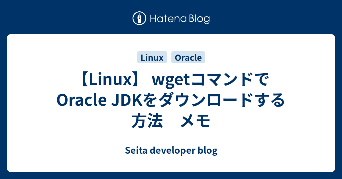 【Linux】 wgetコマンドでOracle JDKをダウンロードする方法 メモ - Seita developer blog