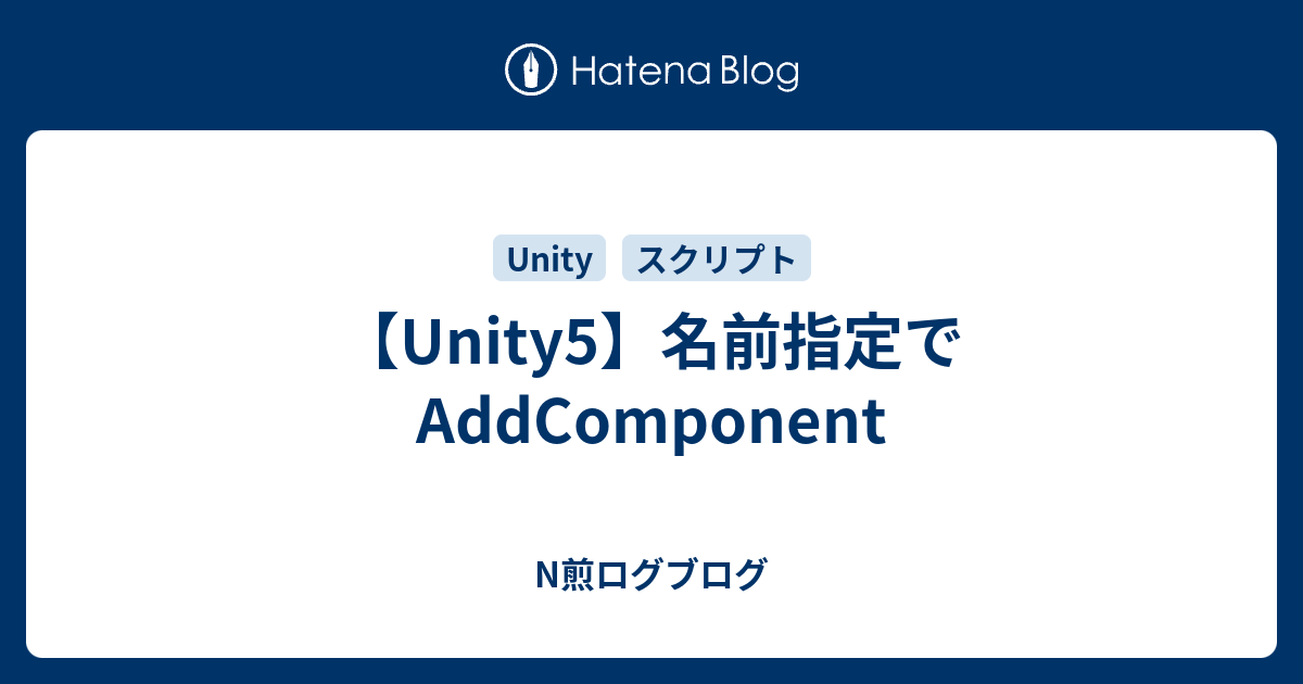 【Unity5】名前指定でAddComponent - N煎ログブログ