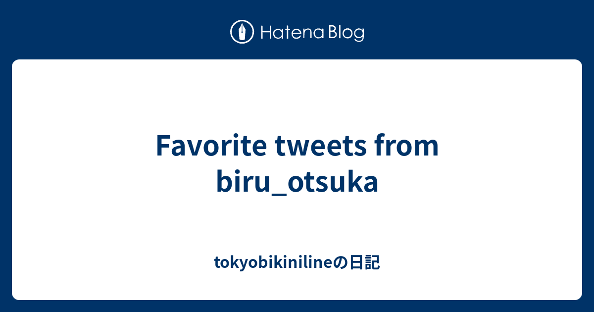 Favorite tweets from biru_otsuka - tokyobikinilineの日記
