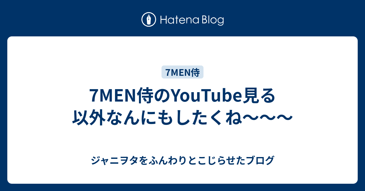 7MEN侍のYouTube見る以外なんにもしたくね～～～ - ジャニヲタをふんわりとこじらせたブログ