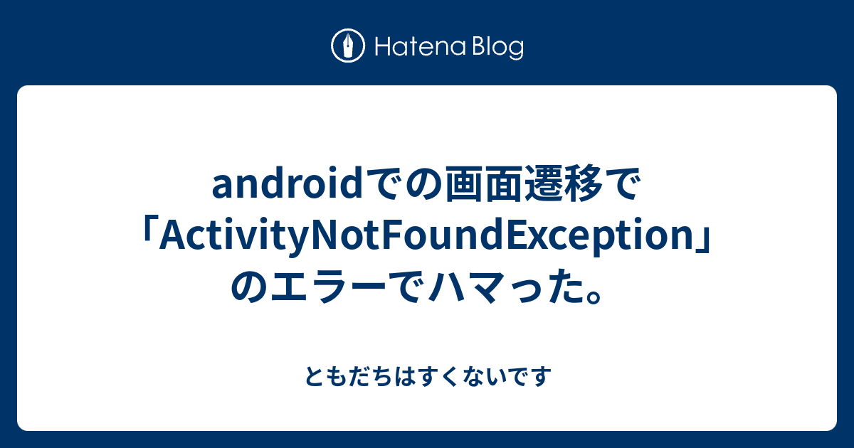 androidでの画面遷移で「ActivityNotFoundException」のエラーでハマった。 - ともだちはすくないです