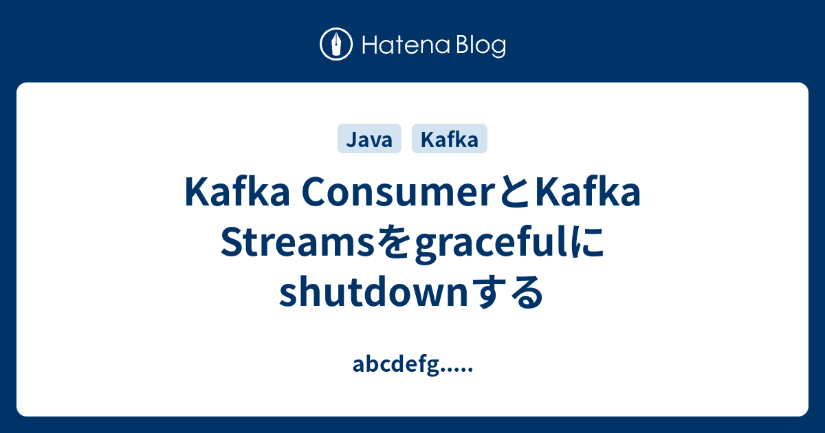 Kafka ConsumerとKafka Streamsをgracefulにshutdownする - abcdefg.....