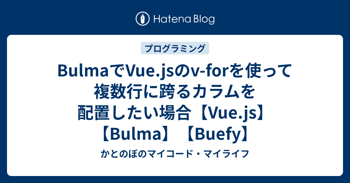 BulmaでVue.jsのv-forを使って複数行に跨るカラムを配置したい場合【Vue.js】【Bulma】【Buefy】 - かとのぼのマイコード・マイライフ