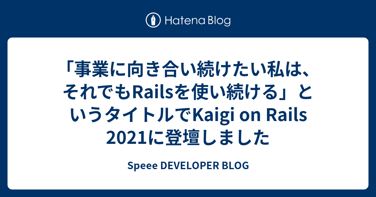 「事業に向き合い続けたい私は、それでもRailsを使い続ける」というタイトルでKaigi on Rails 2021に登壇しました - Speee DEVELOPER BLOG