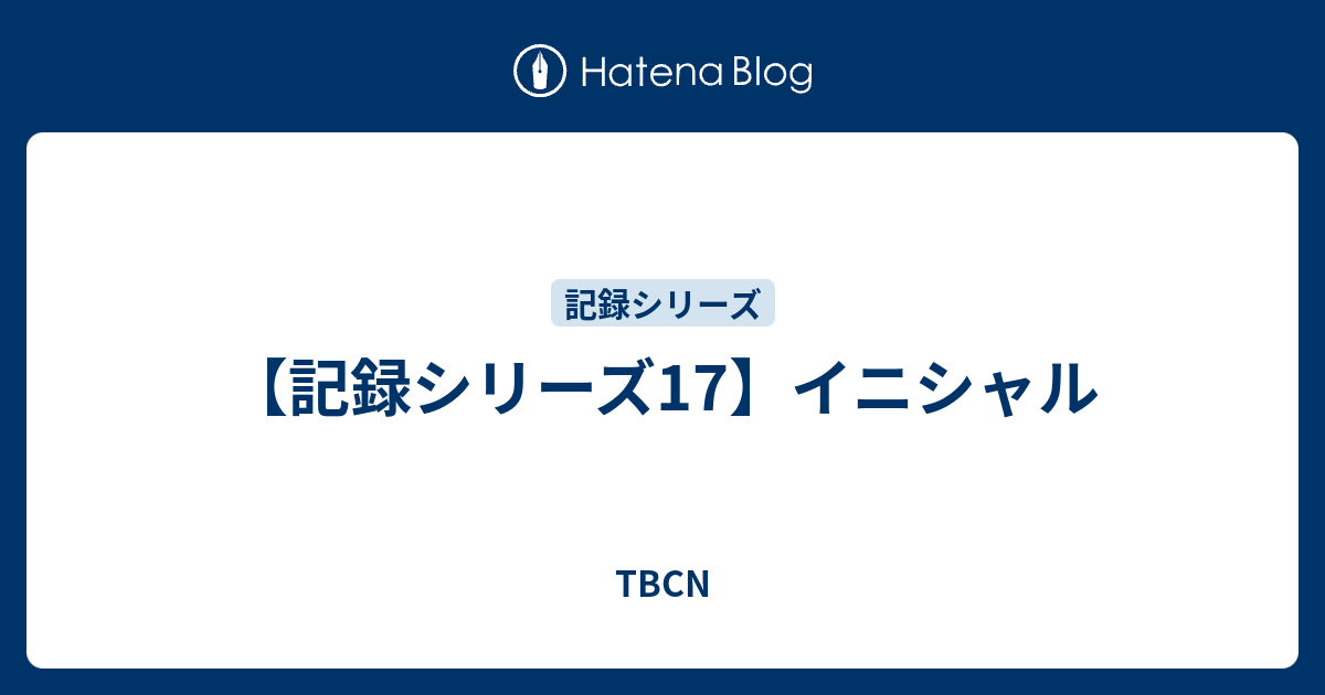 【記録シリーズ17】イニシャル - TBCN