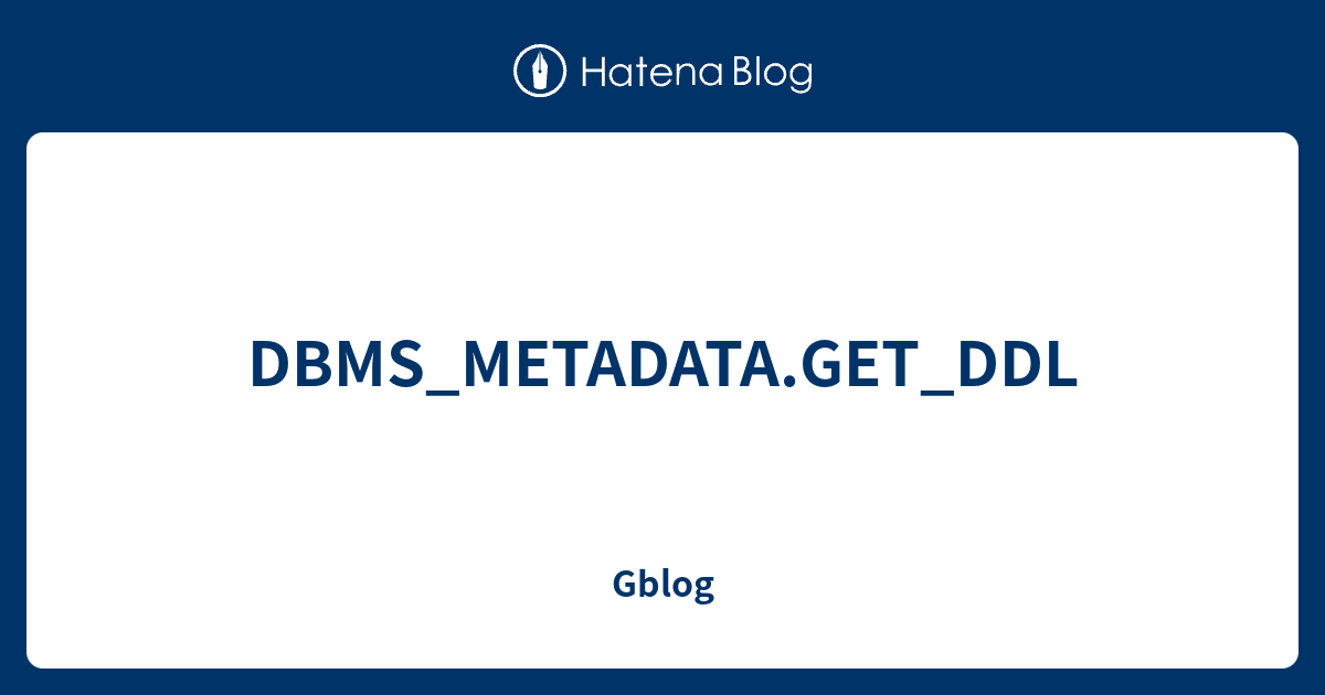 DBMS_METADATA.GET_DDL - Gblog