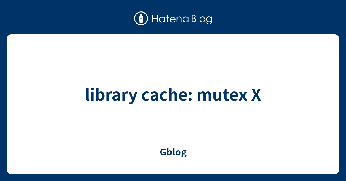 library cache: mutex X - Gblog