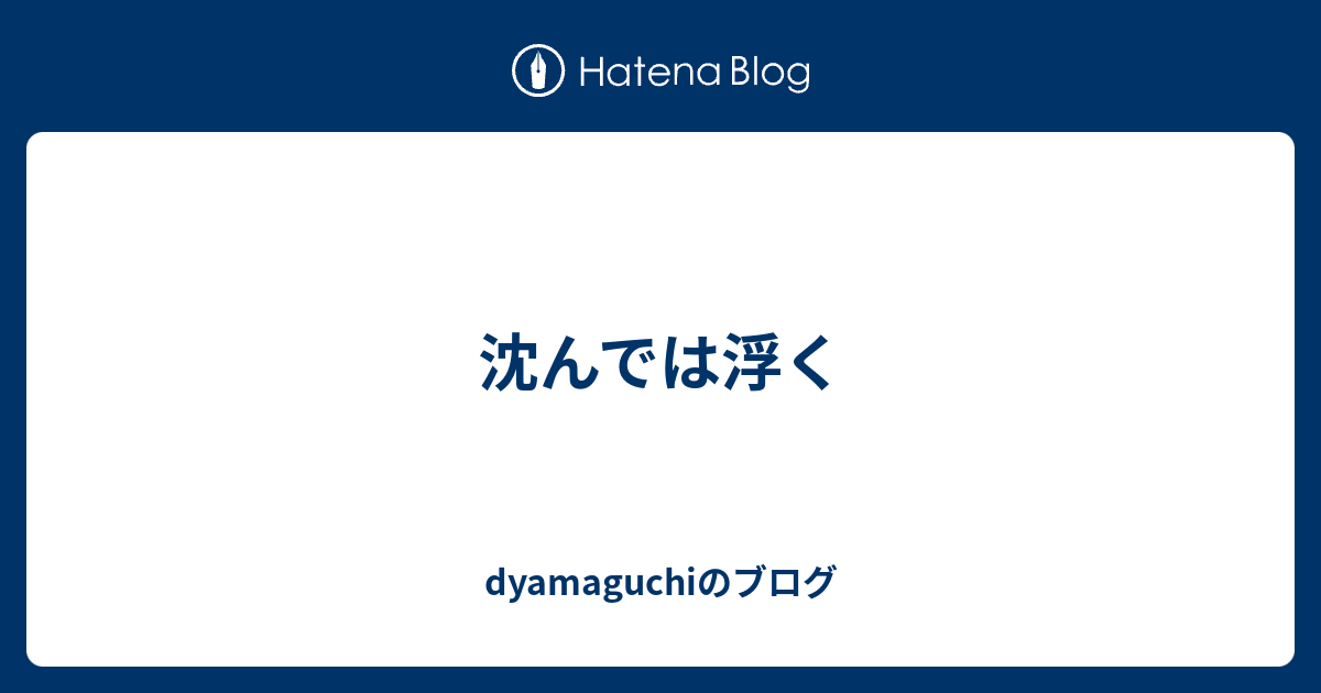 沈んでは浮く - dyamaguchiのブログ