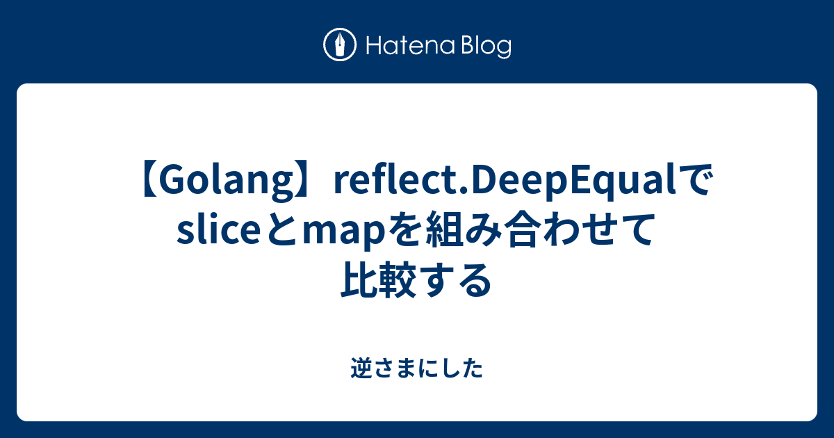 【Golang】reflect.DeepEqualでsliceとmapを組み合わせて比較する - 逆さまにした