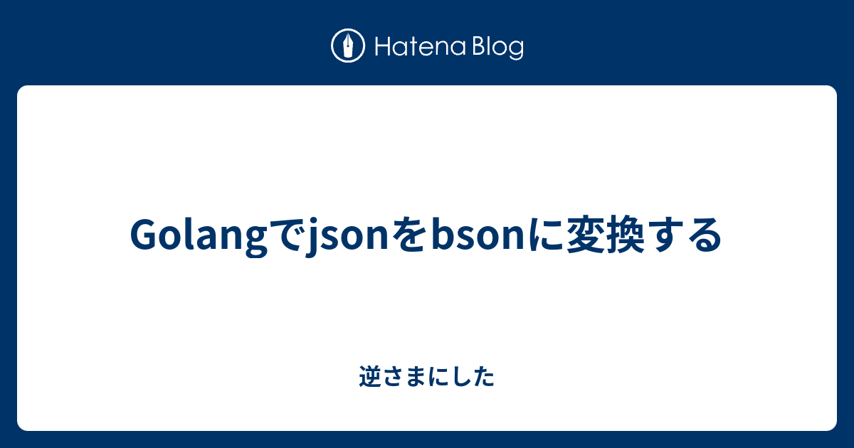 Golangでjsonをbsonに変換する - 逆さまにした
