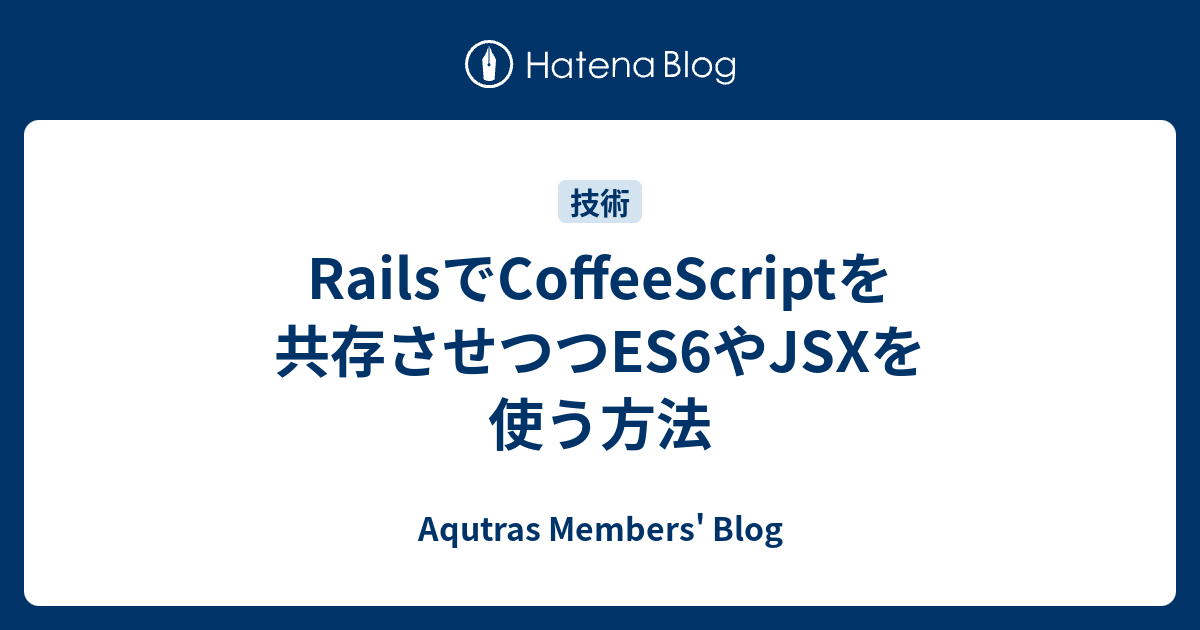 RailsでCoffeeScriptを共存させつつES6やJSXを使う方法 - Aqutras Members' Blog