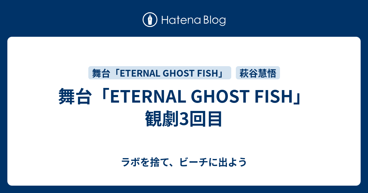 舞台「ETERNAL GHOST FISH」観劇3回目 - ラボを捨て、ビーチに出よう
