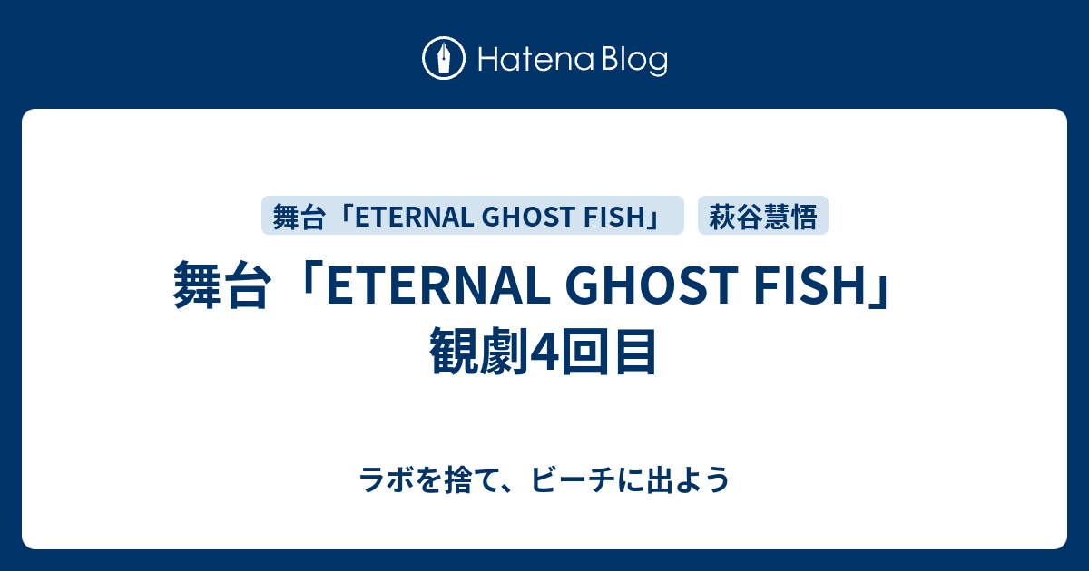 舞台「ETERNAL GHOST FISH」観劇4回目 - ラボを捨て、ビーチに出よう