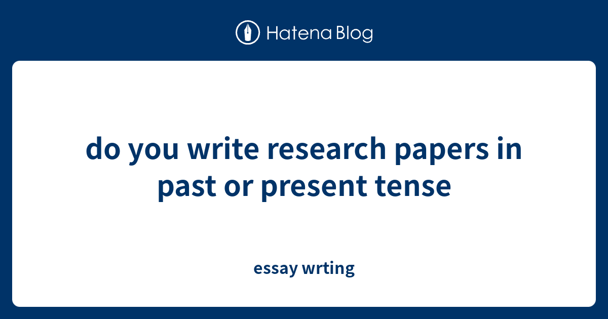 do you write research papers in past or present tense - essay wrting