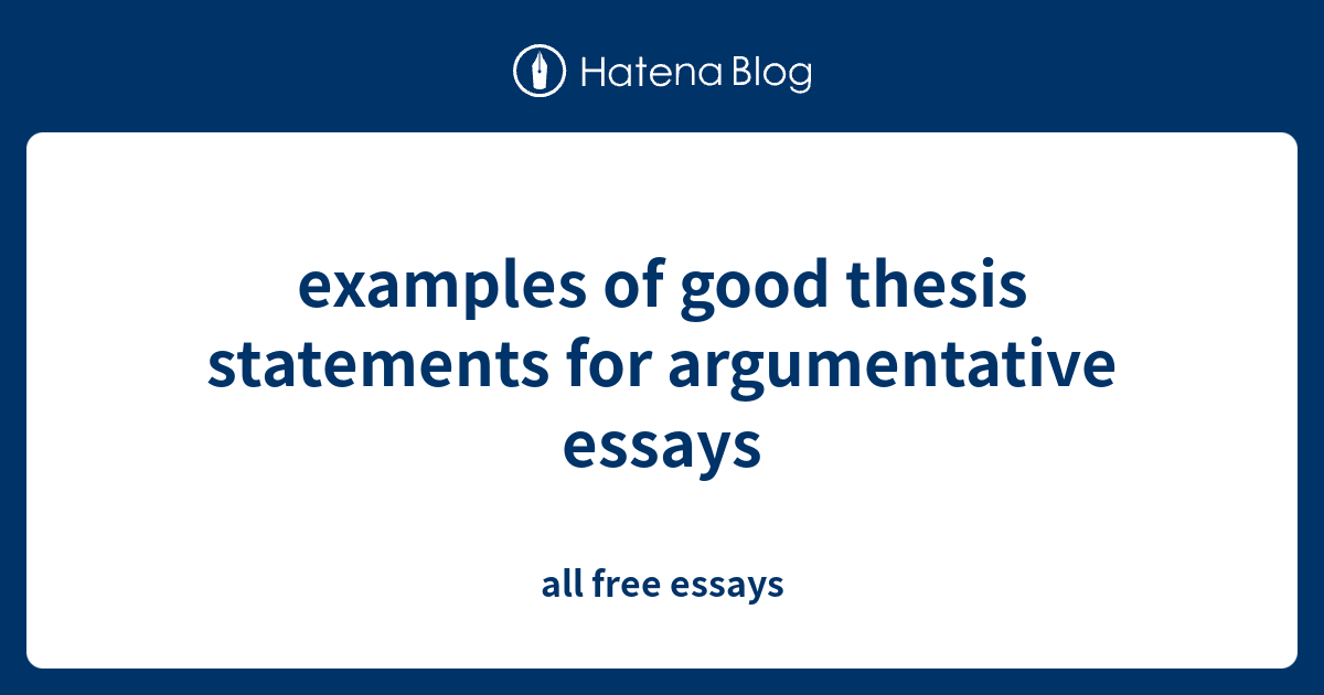 examples of good thesis statements for argumentative essays - all free ...
