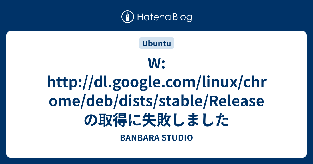 W: http://dl.google.com/linux/chrome/deb/dists/stable/Release の取得に失敗しました - BANBARA STUDIO