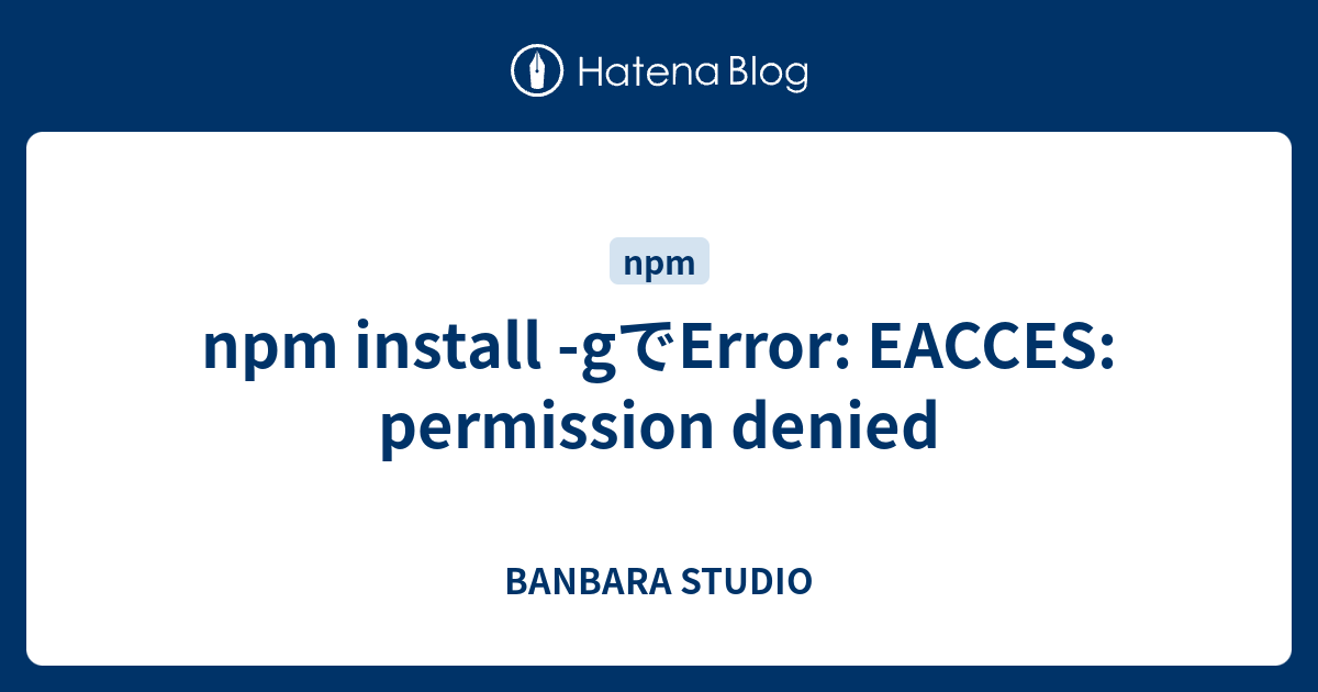 npm install -gでError: EACCES: permission denied - BANBARA STUDIO