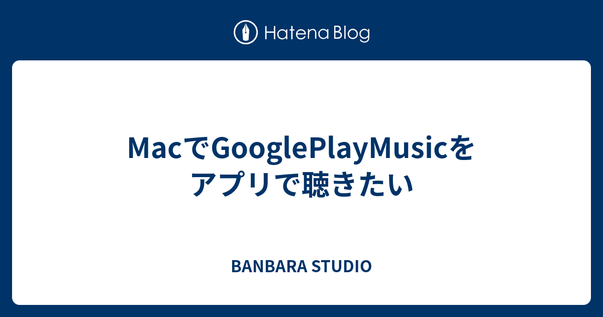 MacでGooglePlayMusicをアプリで聴きたい - BANBARA STUDIO