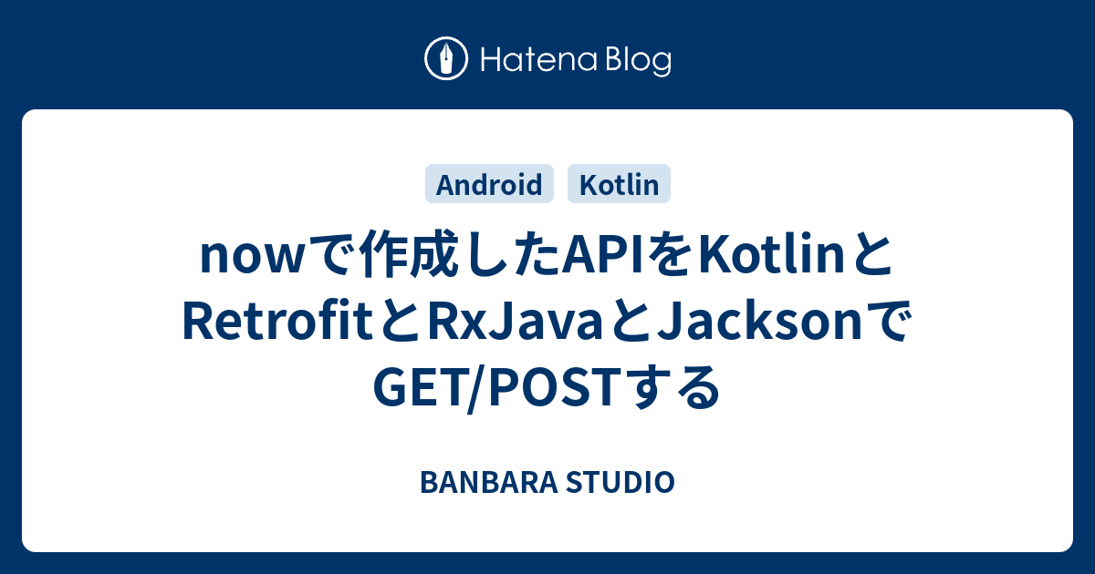 nowで作成したAPIをKotlinとRetrofitとRxJavaとJacksonでGET/POSTする - BANBARA STUDIO