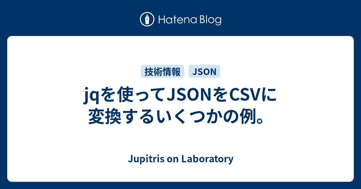 jqを使ってJSONをCSVに変換するいくつかの例。 - Jupitris on Laboratory