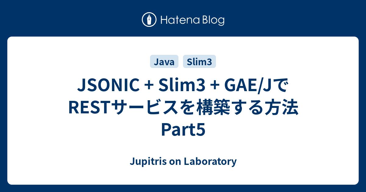JSONIC + Slim3 + GAE/JでRESTサービスを構築する方法 Part5 - Jupitris on Laboratory
