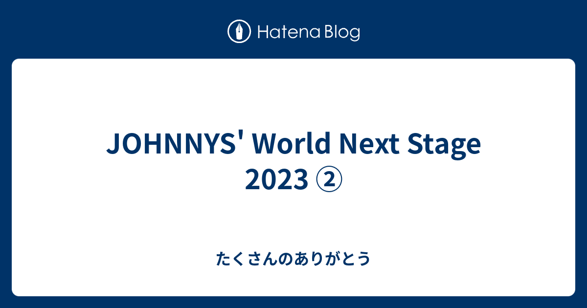 JOHNNYS' World Next Stage 2023 ② - たくさんのありがとう