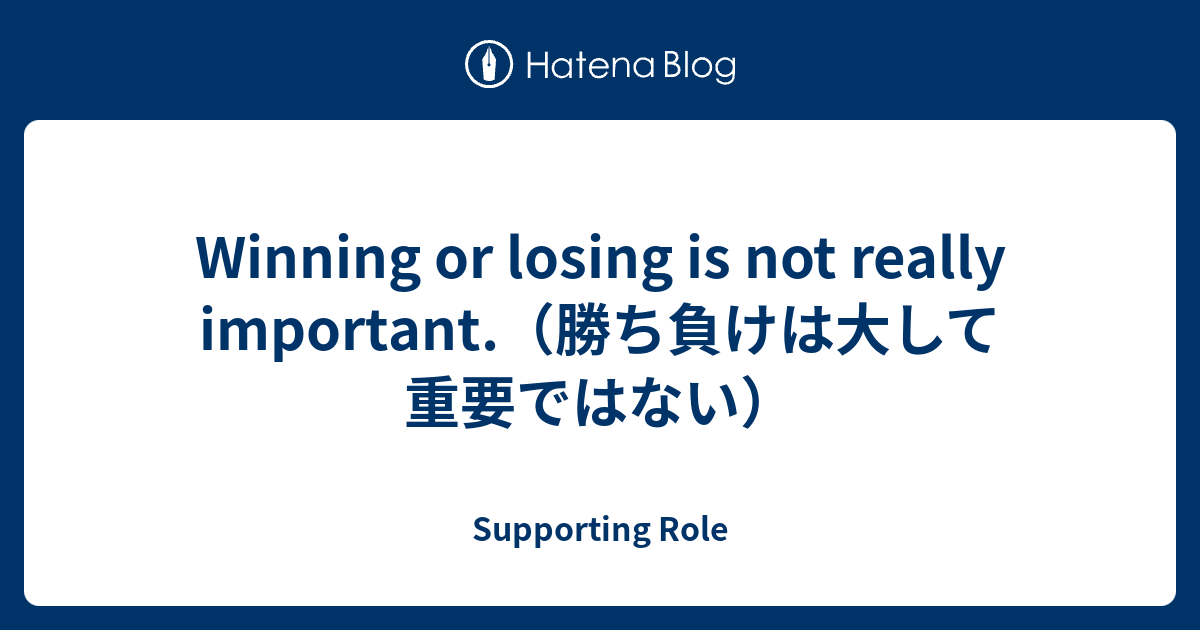 Winning or losing is not really important.（勝ち負けは大して重要ではない） - Supporting ...