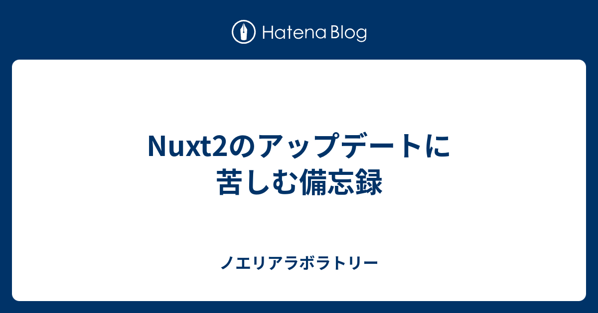 Nuxt2のアップデートに苦しむ備忘録 - ノエリアラボラトリー