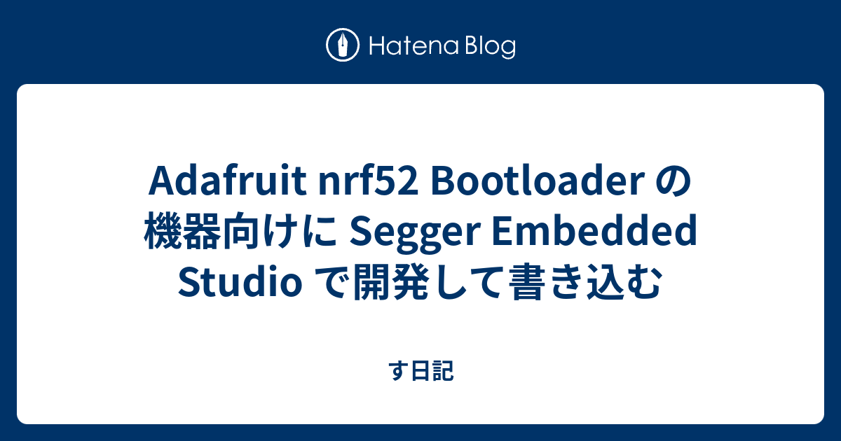 Adafruit nrf52 Bootloader の機器向けに Segger Embedded Studio で開発して書き込む - す日記