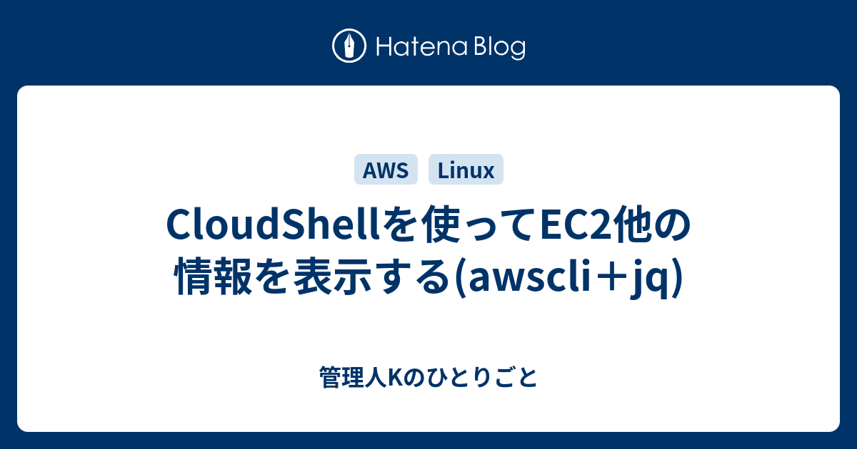 CloudShellを使ってEC2他の情報を表示する(awscli＋jq) - 管理人Kのひとりごと