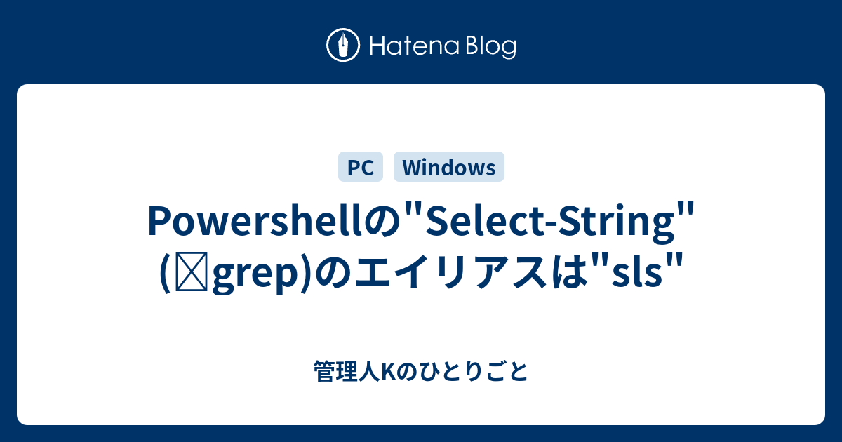 Powershellの"Select-String"(≒grep)のエイリアスは"sls" - 管理人Kのひとりごと
