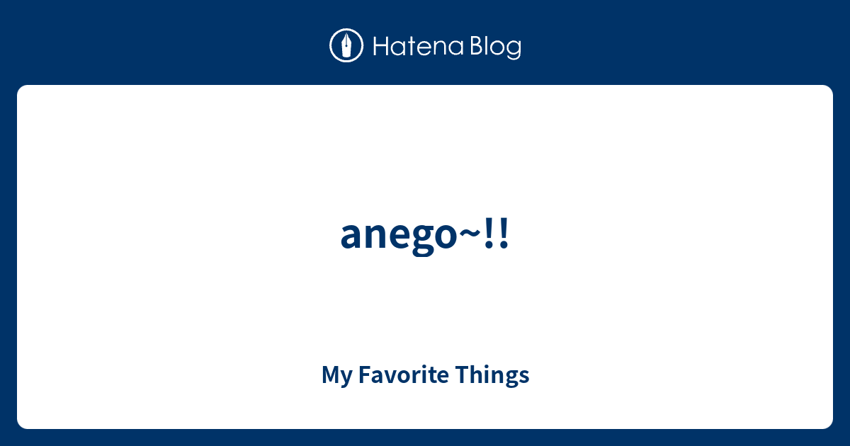 anego~!! - My Favorite Things