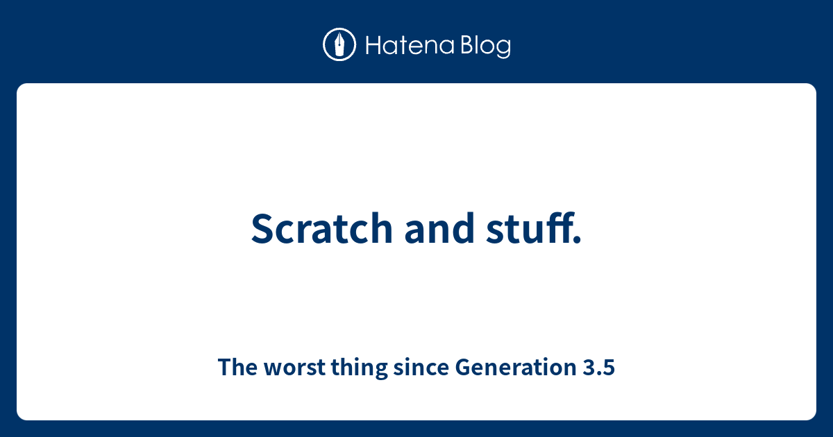 Scratch and stuff. - The worst thing since Generation 3.5