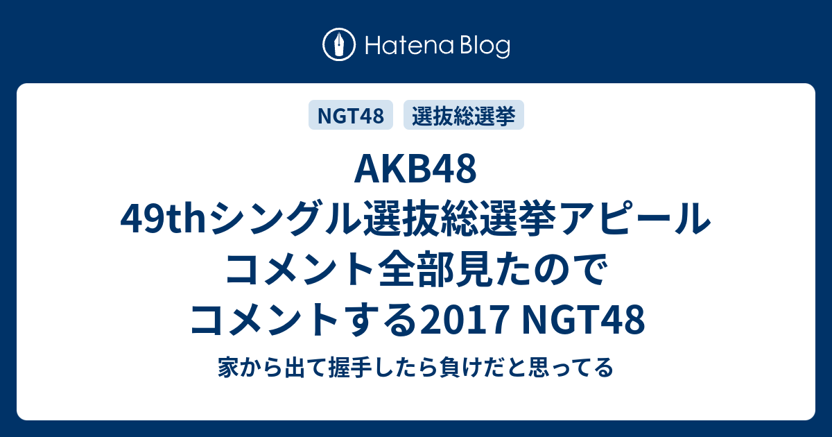 AKB48 49thシングル選抜総選挙アピールコメント全部見たのでコメントする2017 NGT48 - 家から出て握手したら負けだと思ってる