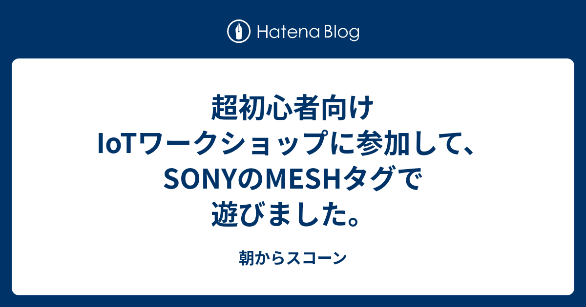 超初心者向けIoTワークショップに参加して、SONYのMESHタグで遊びました。 - 朝からスコーン