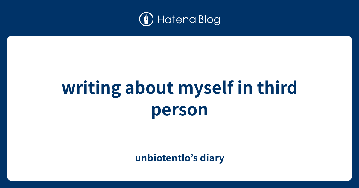 writing about myself in third person - unbiotentlo’s diary