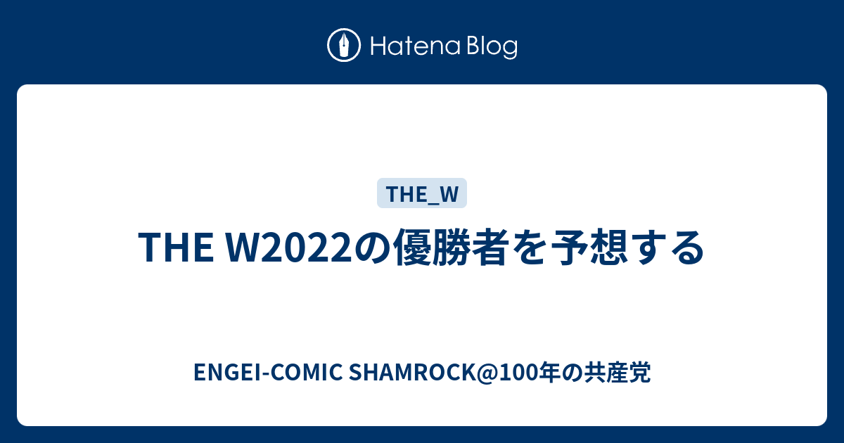 THE W2022の優勝者を予想する - ENGEI-COMIC SHAMROCK@100年の共産党