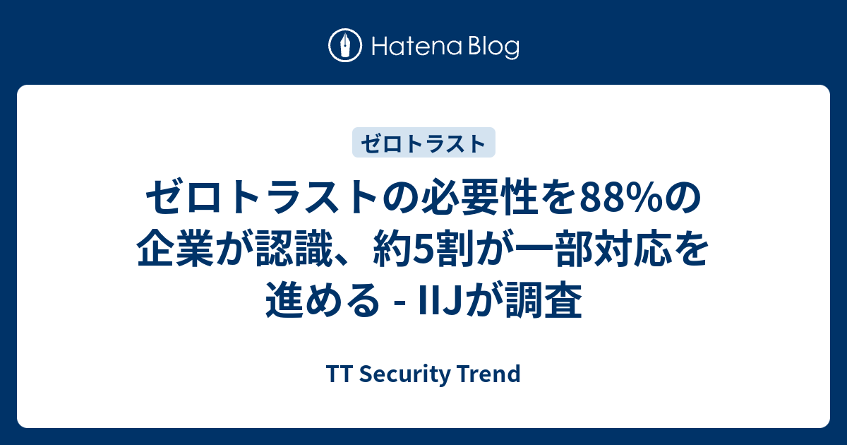ゼロトラストの必要性を88%の企業が認識、約5割が一部対応を進める - IIJが調査 - TT Security Trend