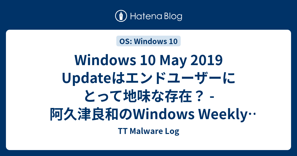 Windows 10 May 2019 Updateはエンドユーザーにとって地味な存在？ - 阿久津良和のWindows Weekly Report - TT Malware Log