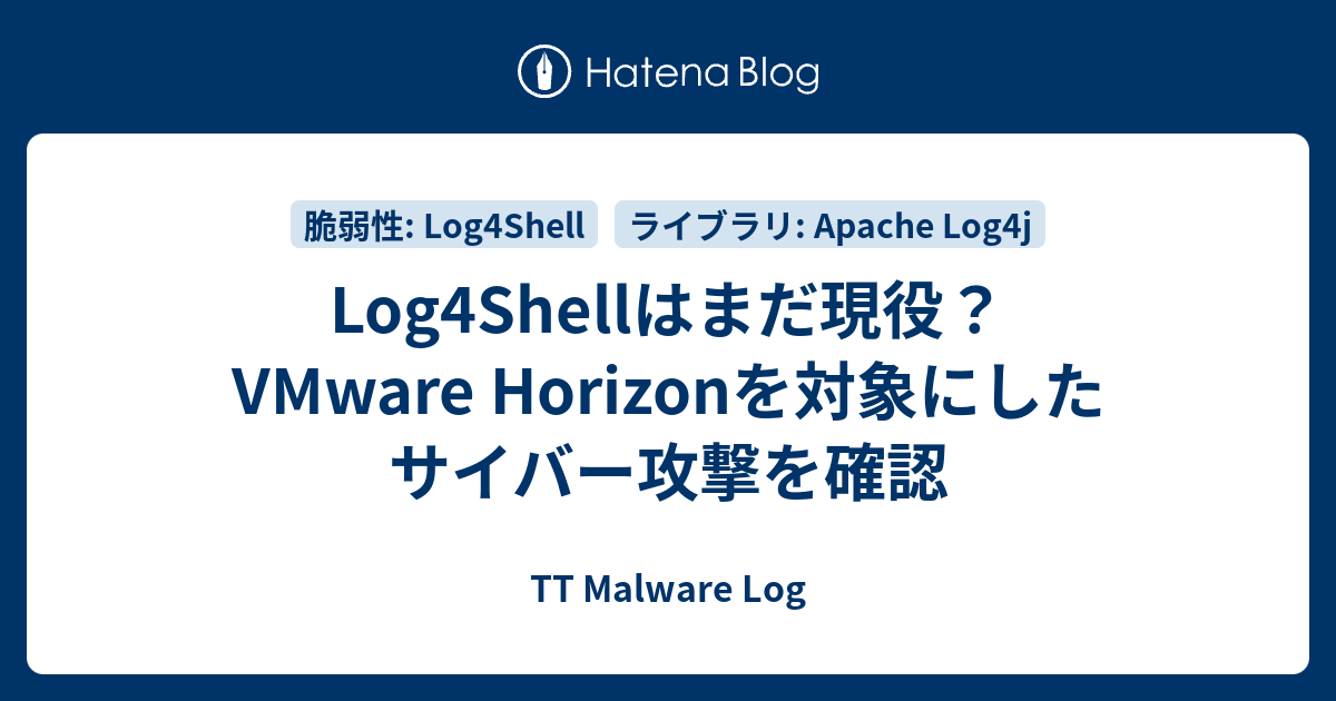 Log4Shellはまだ現役？ VMware Horizonを対象にしたサイバー攻撃を確認 - TT Malware Log