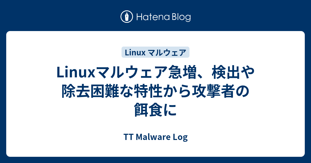 Linuxマルウェア急増、検出や除去困難な特性から攻撃者の餌食に - TT Malware Log