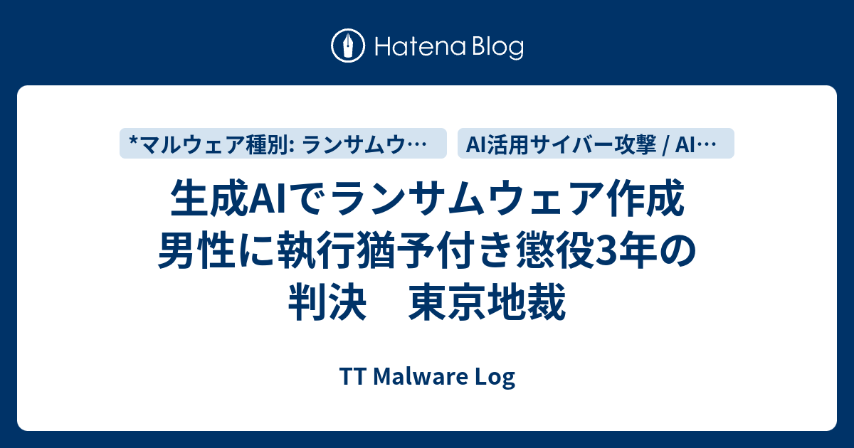 生成AIでランサムウェア作成 男性に執行猶予付き懲役3年の判決 東京地裁 - TT Malware Log