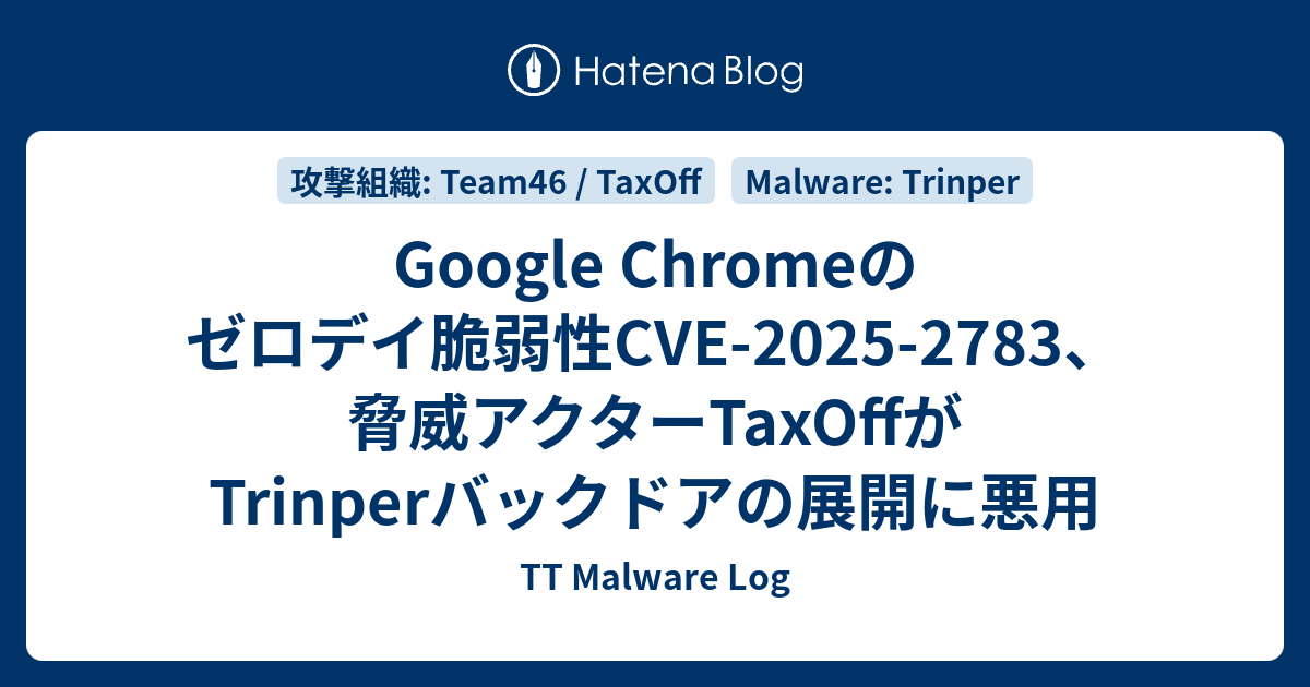 Google Chromeのゼロデイ脆弱性CVE-2025-2783、脅威アクターTaxOffがTrinperバックドアの展開に悪用 - TT Malware Log