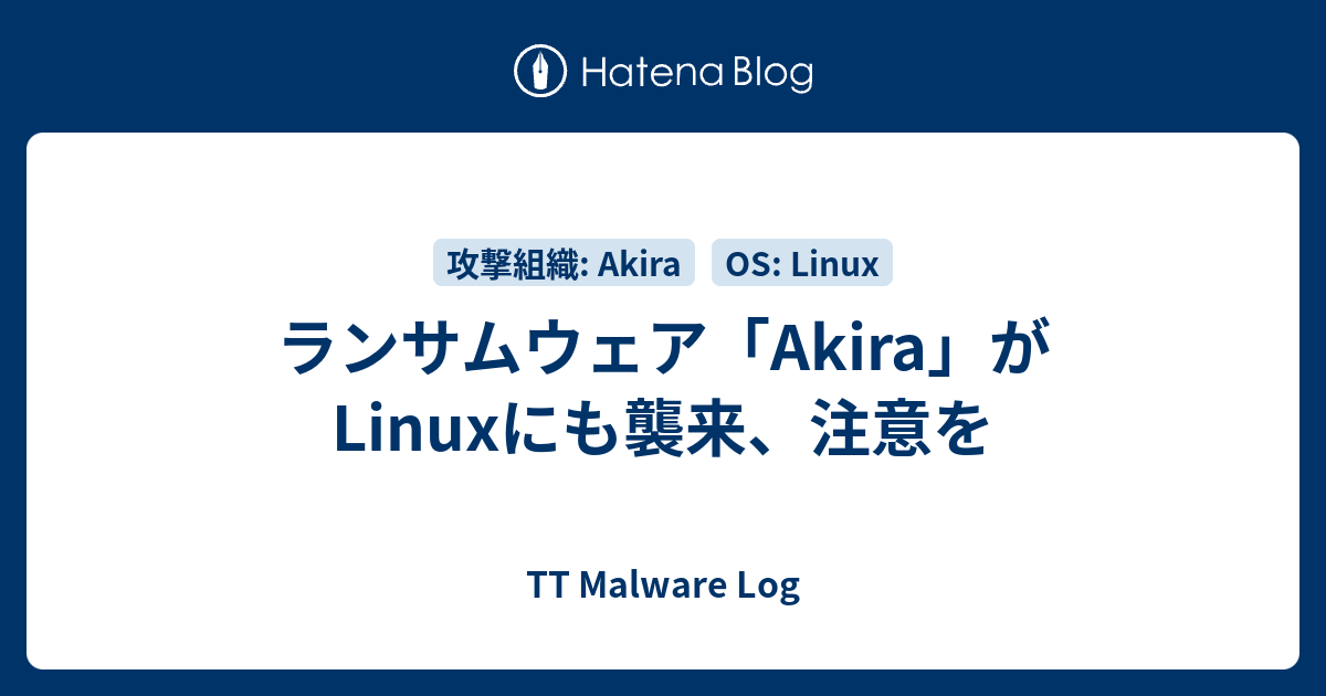 ランサムウェア「Akira」がLinuxにも襲来、注意を - TT Malware Log