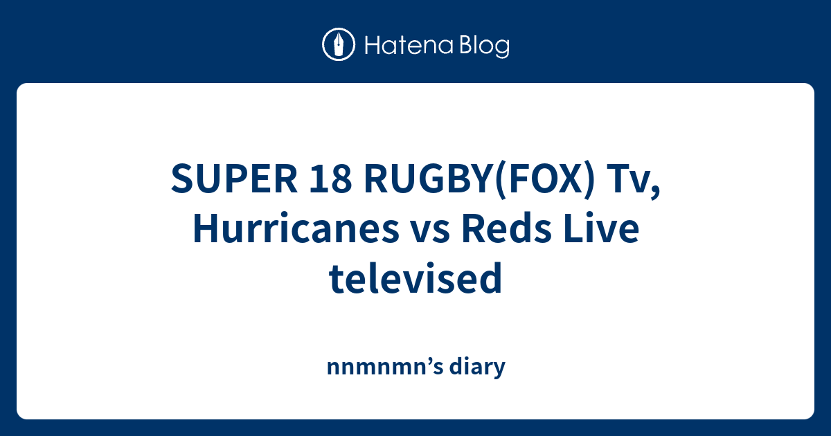 SUPER 18 RUGBY(FOX) Tv, Hurricanes vs Reds Live televised - nnmnmn’s diary
