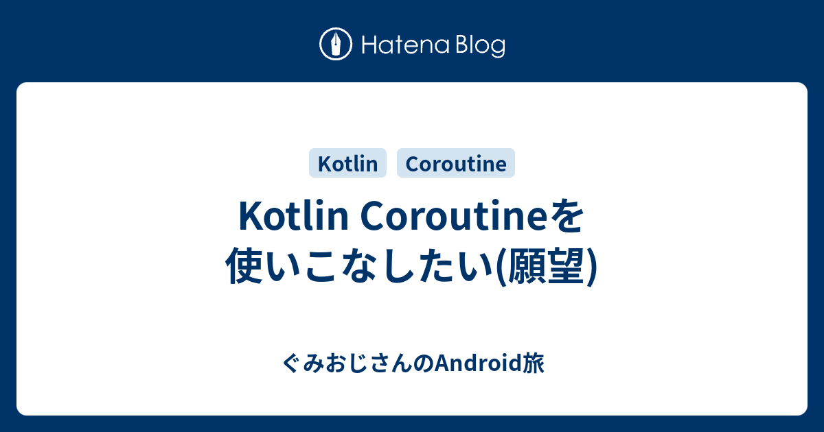 Kotlin Coroutineを使いこなしたい(願望) - Androidマンになりたいおじさん